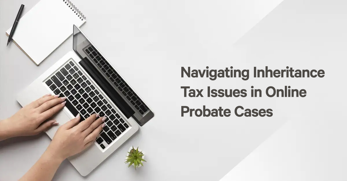 Navigating Inheritance Tax Issues in Online Probate Cases - Probates Online